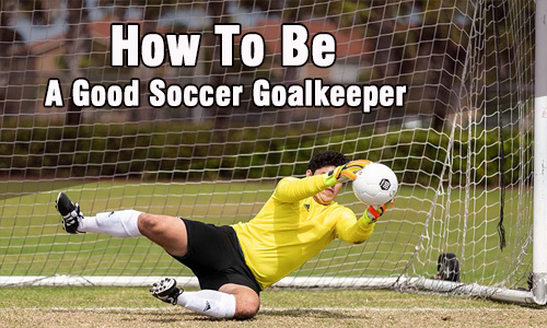 How To Be A Good Soccer Goalkeeper - The Do’s and Don’ts of Being a ...